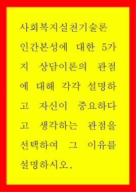 사회복지실천기술론 ) 인간본성에 대한 5가지 상담이론의 관점에 대해 각각 설명하고 자신이 중요하다고 생각하는 관점을 선택하여 그 이유를 설명하시오-1페이지