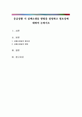 응급상황 시 심폐소생술 방법을 설명하고 필요성에 대하여 논하시오-1페이지