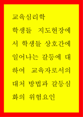 교육심리학 ) 학생들 지도현장에서 학생들 상호간에 일어나는 갈등에 대하여 교육자로서의 대처 방법과 갈등심화의 위험요인-1페이지