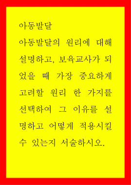 아동발달 ) 아동발달의 원리에 대해 설명하고 보육교사가 되었을 때 가장 중요하게 고려할 원리 한 가지를 선택하여 그 이유를 설명하고 어떻게 적용시킬 수 있는지 서술하시오-1페이지