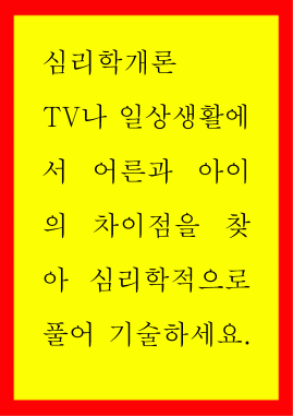 심리학개론 ) TV나 일상생활에서 어른과 아이의 차이점을 찾아 심리학적으로 풀어 기술하세요-1페이지