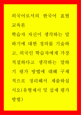 외국어로서의 한국어 표현교육론 ) 학습자 자신이 생각하는 말하기에 대한 정의를 기술하고 외국인 학습자에게 가장 적절하다고 생각하는 말하기 평가 방법에 대해 구체적으로 정리-1페이지