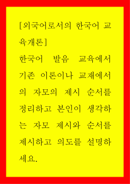 외국어로서의 한국어 교육개론 ) 한국어 발음 교육에서 기존 이론이나 교재에서의 자모의 제시 순서를 정리하고 본인이 생각하는 자모 제시와 순서를 제시하고 의도를 설명-1페이지