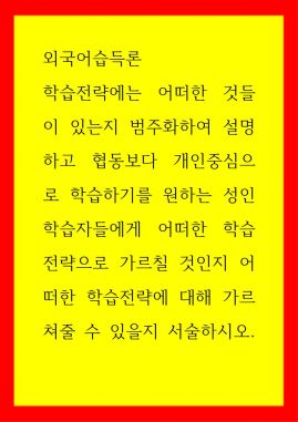 외국어습득론 ) 학습전략에는 어떠한 것들이 있는지 범주화하여 설명하고 협동보다 개인중심으로 학습하기를 원하는 성인학습자들에게 어떠한 학습전략으로 가르칠 것인지 어떠한 학습전략에 대해 가르쳐줄 수 있을-1페이지