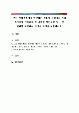 우리 생활주변에서 발생하는 영유아 안전사고 사례 3가지를 기록하고 각 사레별 안전사고 원인 및 결과를 파악해서 자신의 의견을 서술하시오-1페이지