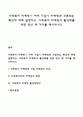 사회복지 마케팅이 여러 기업이 마케팅과 구분되는 특성에 대해 설명하고 사회복지 마케팅의 활성화를 위한 방안 세 가지를 제시하시오-1페이지