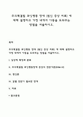 주의력결핍 과잉행동 장애 (원인 증상 치료) 에 대해 설명하고 가정 내에서 아동을 도와주는 방법을 서술하시오-1페이지