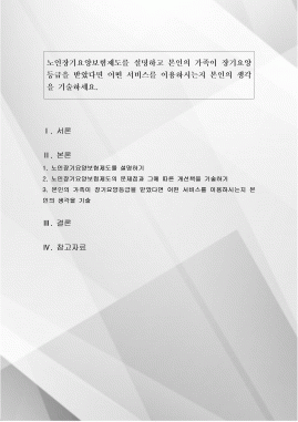 노인장기요양보험제도를 설명하고 본인의 가족이 장기요양등급을 받았다면 어떤 서비스를 이용하시는지 본인의 생각을 기술하세요-1페이지