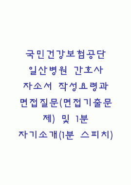 국민건강보험공단 일산병원 간호사 자소서 작성법과 면접질문(면접기출문제) 및 1분 자기소개(1분 스피치)-1페이지