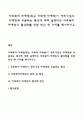 [사회복지] 사회복지 마케팅(또는 사회적 마케팅)이 영리기업의 마케팅과 구분되는 특성에 대해 설명하고 사회복지 마케팅의 활성화를 위한 방안 세 가지를 제시하시오-1페이지