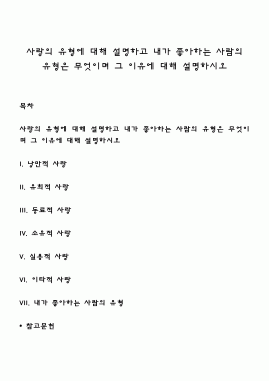 사랑의 유형에 대해 설명하고 내가 좋아하는 사람의 유형은 무엇이며 그 이유에 대해 설명하시오-1페이지