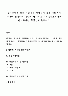 [사회복지 정책] 동기부여에 관한 이론들을 설명하여 보고 동기부여 이론에 입각하여 본인이 생각하는 사회복지조직에서 동기부여는 무엇인지 논하시오-1페이지