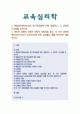 [교육심리학] 1 매슬로우(Maslow)의 동기위계설에 대해 설명 교육적 시사점 2 계속적 강화와 간헐적 강화의 유용성을 들고 네 가지 강화계획에 대해 실생활의 예를 제시하며 설명하시오.-1페이지