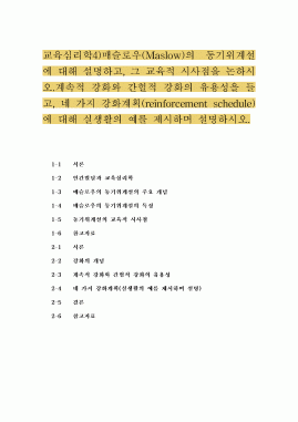 교육심리학4)매슬로우(Maslow)의 동기위계설에 대해 설명하고 그 교육적 시사점을 논하시오계속적 강화와 간헐적 강화의 유용성을 들고 네 가지 강화계획(reinforcement schedule)에 대해 실생활의 예를 제시하며 설-1페이지