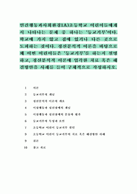 인간행동과사회환경1A)초등학교 어린이들에게서 나타나는 문제 중 하나는 ‘등교거부’이다 학교에 가지 않고 집에 있거나 다른 곳으로 도피하는 것이다 정신분석적 이론을 바탕으로 왜 어떤 어린이들은 ‘등교거부’를 하는지 설명하고, 정신분석적 이론에 입각한 치료 혹은 해결방안을 사례를 들어 구체적으로 작성하시오.-1페이지