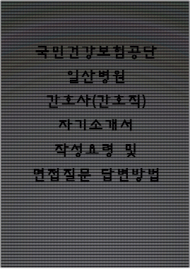 국민건강보험공단 일산병원 간호사(간호직) 자기소개서 작성요령 및 면접질문 답변방법-1페이지