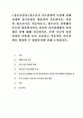 <청소년심리>청소년기 가족관계의 특징에 관해 교재와 참고문헌을 활용하여 기술하시오 자신의 청소년기를 되돌아보고 청소년기 경험했던 부모의 양육방식이나 자신의 가족관계에서 어려웠던 점에 대해 기술하시오. 또한 지금의 당신이라면 어떻게 보다 건강하고 적응적인 가족관계를 형성할 수 있었을지에 관해 논의하시오.-1페이지