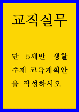 유아 = 교직실무 C형 = 만 5세반 생활주제 교육계획안을 작성하시오-1페이지