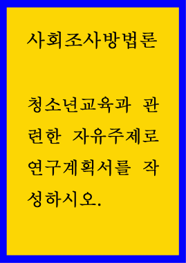 청소년 = 사회조사방법론 B형 = 청소년교육과 관련한 자유주제로 연구계획서를 작성-1페이지