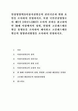 임상영양학3)이상지질혈증의 진단기준과 위험 요인을 조사하여 설명하시오 또한 국민건강영양조사 제7기 2차년도(2017) 조사의 결과를 참고하여 만 30세 이상에서의 성별 연령별 고콜레스테롤혈증 유병률을 조사하여-1페이지