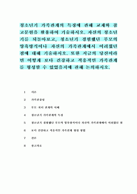 청소년기 가족관계의 특징에 관해 교재와 참고문헌을 활용하여 기술하시오 자신의 청소년기를 되돌아보고 청소년기 경험했던 부모의 양육방식이나 자신의 가족관계에서 어려웠던 점에 대해 기술하시오 또한 지금의 당신이라면 어떻게 보다 건강하고 적응적인 가족관계를 형성할 수 있었을지에 관해 논의하시오-1페이지