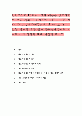 인간과사회1D)교재 4장의 내용을 참조하면서 우리 사회 구성원들이 지니고 있는 생각 중 자민족중심주의에 속한다고 볼 수 있는 사고의 예를 들고 문화상대주의적 시각에서 이 생각에 대해 비판해 보시오-1페이지