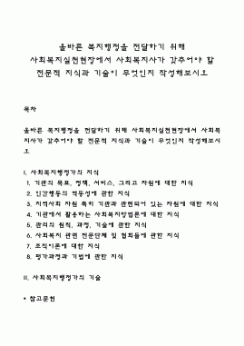 올바른 복지행정을 전달하기 위해 사회복지실천현장에서 사회복지사가 갖추어야 할 전문적 지식과 기술이 무엇인지 작성해보시오-1페이지