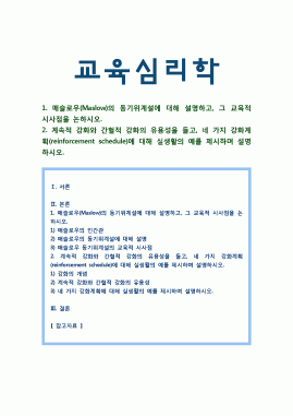 [교육심리학] 1 매슬로우의 동기위계설에 대해 설명하고 그 교육적 시사점 2 계속적 강화와 간헐적 강화의 유용성 네 가지 강화계획에 대해 실생활의 예를 제시-1페이지