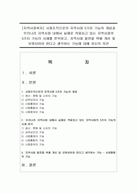 [지역사회복지] 사회조직으로의 지역사회 5가지 기능의 개념과 우리나라 지역사회 내에서 실제로 적용되고 있는 지역사회의 5가지 기능의 사례를 분석하고 지역사회 발전을 위해 개선 및 보완되어야 한다고 생각하는 기능에 대해 자신의 의견-1페이지