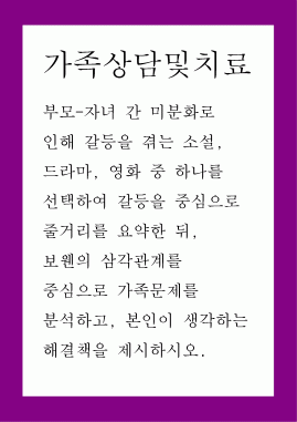 교육청소년 = 가족상담및치료 = 부모-자녀 간 미분화로 인해 갈등을 겪는 소설 드라마 영화 중 하나를 선택하여 갈등을 중심으로 줄거리를 요약한 뒤 보웬의 삼각관계를 중심으로 가족문제를 분석하고 본인이 생각하-1페이지