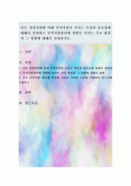 [비즈니스/경제] 다른 경영자원에 비해 인적자원이 가지는 특징과 중요성에 대해서 설명하고 인적자원관리에 영향을 미치는 주요 환경과 그 영향에 대해서 설명하시오-1페이지