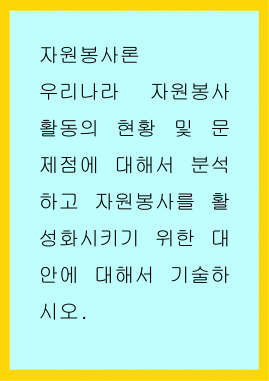 우리나라 자원봉사활동의 현황 및 문제점에 대해서 분석하고 자원봉사를 활성화시키기 위한 대안에 대해서 기술하시오.-1페이지