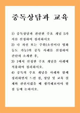 교육학 = 중독상담과교육 = 학습 범위 내에서 중독상담과 관련한 주요 개념 5가지를 선정하여 정리하시오 중독의 주요 개념을 사례와 함께 정리하면서 느낀 점, 상담 및 교육 실제와 관련시켰을 때 생각해보아야 할 -1페이지