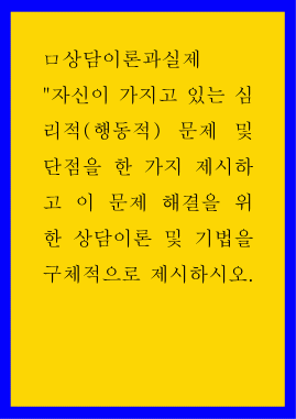 상담이론과실제 ) 자신이 가지고 있는 심리적(행동적) 문제 및 단점을 한 가지 제시하고 이 문제 해결을 위한 상담이론 및 기법을 구체적으로 제시하시오-1페이지