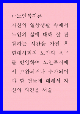 현대사회의 노인의 욕구를 반영하여 노인복지에서 보완되거나 추가되어야 할 것들에 대해서 자신의 의견을 서술하시오
-1페이지