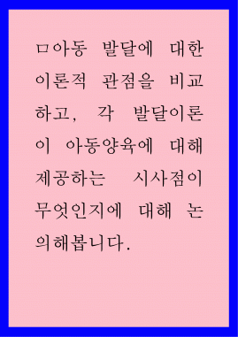 아동발달) 아동발달에 대한 이론적 관점을 비교하고 각 발달이론이 아동양육에 대해 제공하는 시사점이 무엇인지에 대해 논의해 봅니다-1페이지