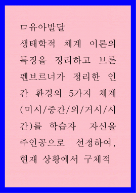 유아발달) 생태학적 체계 이론의 특징을 정리하고 브론펜브르너가 정리한 인간 환경의 5가지 체계(미시중간외거시시간)를 학습자  자신을 주인공으로 선정하여 현재 상황에서 구체적으로 설명하고 분석하세요-1페이지