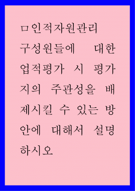 구성원들에 대한 업적평가 시 평가지의 주관성을 배제시킬 수 있는 방안에 대해서 설명하시오-1페이지