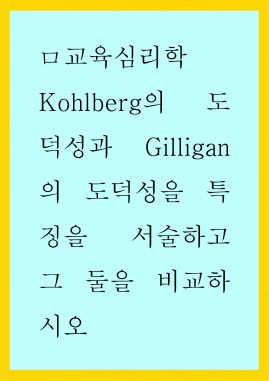 교육심리학) Kohlberg의 도덕성과 Gilligan의 도덕성을 특징을 서술하고 그 둘을 비교하시오-1페이지