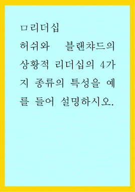 리더십) 허쉬와 블랜챠드의 상황적 리더십의 4가지 종류의 특성을 예를 들어 설명하시오-1페이지