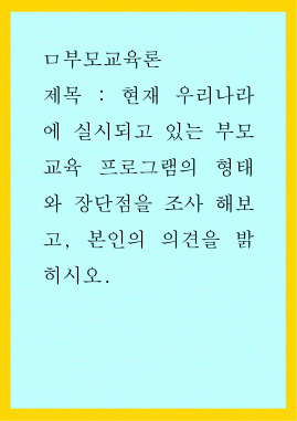 현재 우리나라에 실시되고 있는 부모교육 프로그램의 형태와 장단점을 조사 해보고, 본인의 의견을 밝히시오.-1페이지