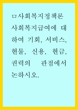 사회복지 정책론) 사회복지급여에 대하여 기회 서비스 현물 신용 현금 권력의 관점에서 논하시오-1페이지