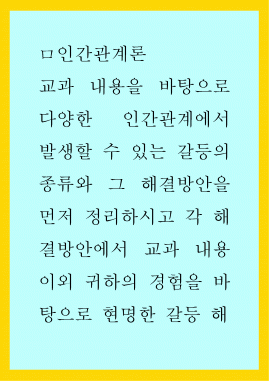 인간관계론 ) 교과 내용을 바탕으로 다양한 인간관계에서 발생할 수 있는 갈등의 종류와 그 해결방안을 먼저 정리하시고 각 해결방안에서 교과 내용이외 귀하의 경험을 바탕으로 현명한 갈등 해결에 관한 개인적인 -1페이지