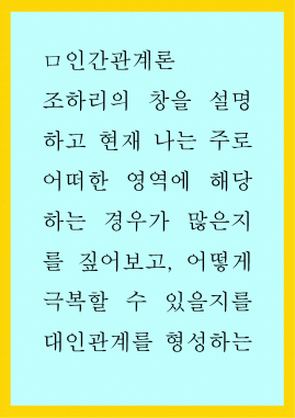 인간관계론 ) 조하리의 창을 설명하고 현재 나는 주로 어떠한 영역에 해당하는 경우가 많은지를 짚어보고 어떻게 극복할 수 있을지를 대인관계를 형성하는 방법에 대해 작성하시오 - 조하리의 창-1페이지