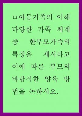 아동가족의이해) 다양한 가족 체계 중 한부모가족의 특징을 제시하고 이에 따른 부모의 바람직한 양육 방법-1페이지