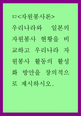 우리나라와 일본의 자원봉사 현황을 비교하고 우리나라 자원봉사 활동의 활성화 방안을 창의적으로 제시하시오-1페이지