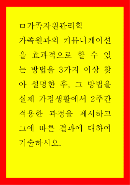 가족자원관리학) 가족원과의 커뮤니케이션을 효과적으로 할 수 있는 방법을 3가지 이상 찾아 설명한 후 그 방법을 실제 가정생활에서 2주간 적용한 과정을 제시하고 그에 따른 결과에 대하여 기술하시오-1페이지