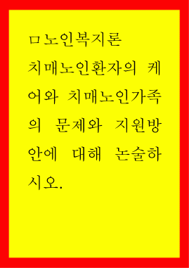 치매노인환자의 케어와 치매노인가족의 문제와 지원방안에 대해 논술하시오-1페이지