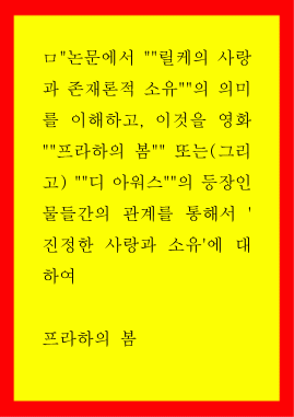 비평) 프라하의 봄 - 논문에서 릴케의 사랑과 존재론적 수유의 의미를 이해하고 이것을 영화 프라하의봄 또는 디 아워스의 등장인물들간의 관계를 통해서 진정한 사랑과 소유에 대하여 논하시오-1페이지