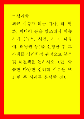 심리학) 최근 이슈가 되는 기사 책 영화 미디어 등을 참조해서 이슈사례 (뉴스 사건 사고 다큐 예 버닝썬 등)를 선정한 후 그 사례를 심리학적 관점으로 분석 및 해결책-1페이지